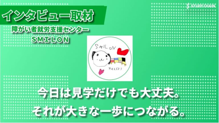一人一人の”笑顔”を大切に ー 障がい者就労支援センターSMILONが目指す、きめ細やかな就労支援 | スタディチェーンのインタビュー一覧